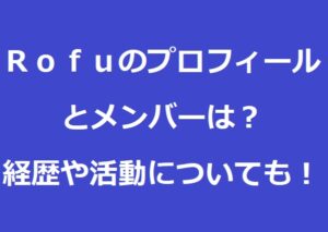 Rofu（ロフ）のプロフィールとメンバーは？経歴や活動についても！ | あずきブログ