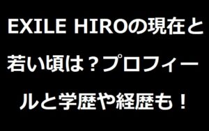 EXILE HIROの現在と若い頃は？プロフィールと学歴や経歴について！ | あずきブログ
