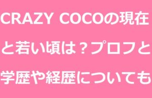 CRAZY COCOの現在と若い頃は？プロフィールと学歴や経歴についても！ | あずきブログ