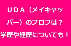 UDA（メイキャッパー）のプロフは？学歴や経歴についても！ | あずきブログ