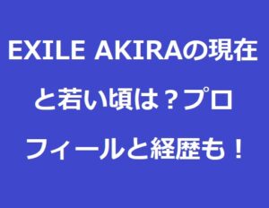EXILE AKIRAの現在と若い頃は？プロフィールと経歴についても！ | あずきブログ